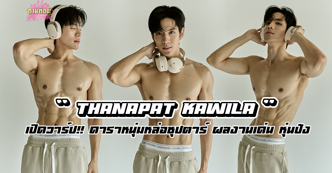 Thanapat Kawila เปิดวาร์ปดาราหนุ่มหล่อ อวดหุ่นล่ำ ซิกแพคฉ่ำเป็นลูก!!