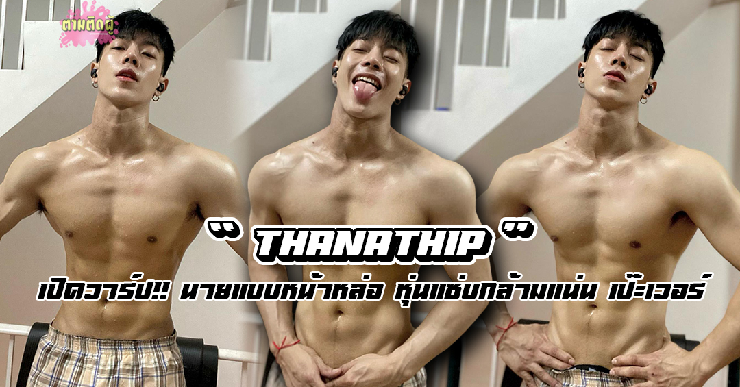 Thanathip Babe เปิดวาร์ปนายแบบหน้าหล่อ หุ่นแซ่บกล้ามแน่น เป๊ะเวอร์