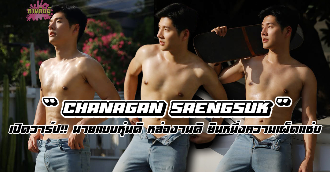 Chanagan Saengsuk เปิดวาร์ปผู้ชายสายเซ็กซี่ เน็ตไอดอล สายนายแบบ